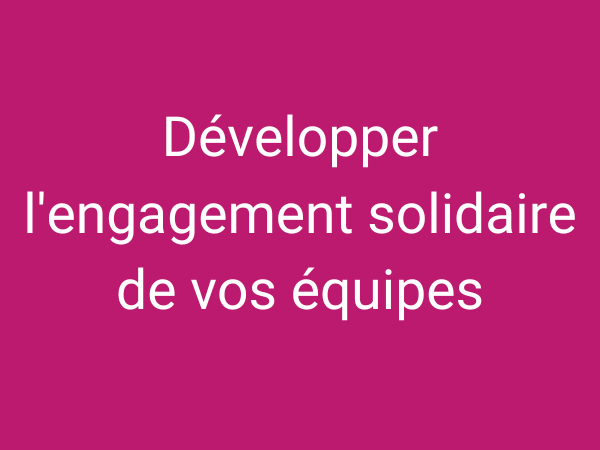 Développer l'engagement solidaire de vos équipes - Les Entreprises pour la Cité